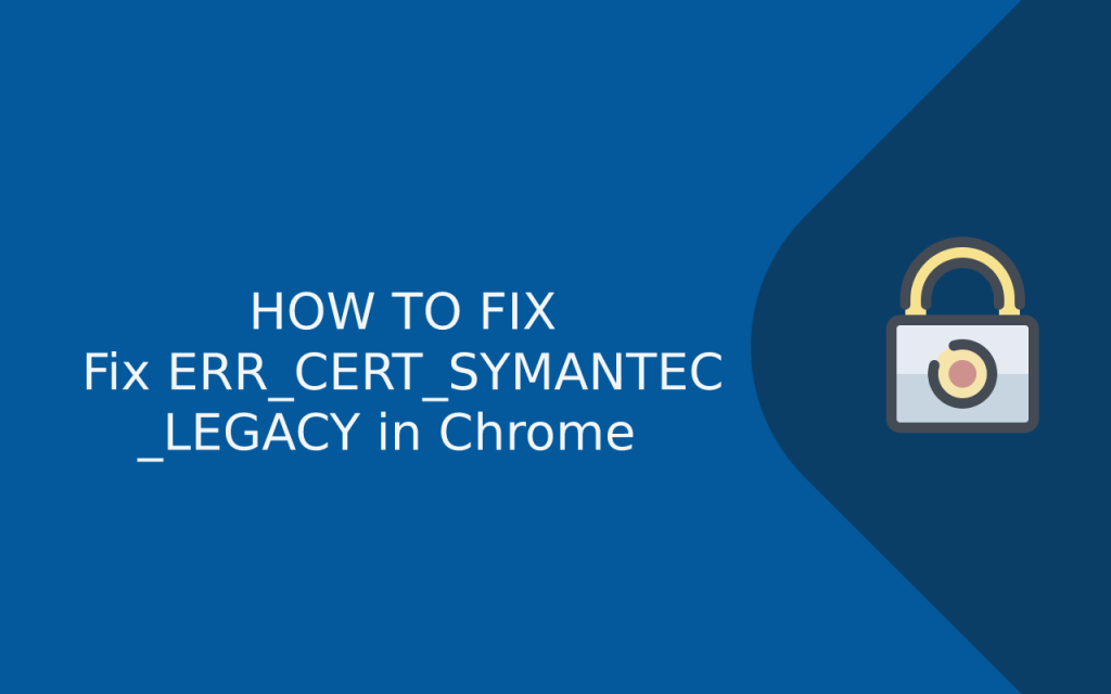 How Fix NET::ERR_CERT_SYMANTEC_LEGACY in Chrome